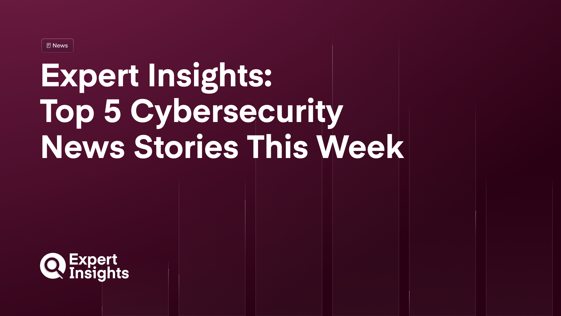 Expert Insights News Recap: Top 5 Cybersecurity Stories This Week